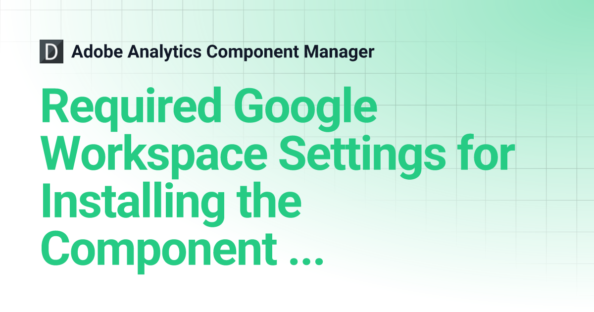 Required Google Workspace Settings for Installing the Component Manager Add-On | Adobe Analytics ...